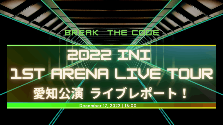 2022 INI 1ST ARENA LIVE TOUR[BREAK THE CODE]愛知公演ライブレポート！ | MINIの休息